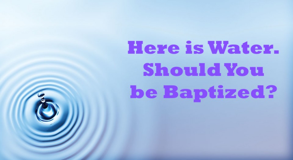 Here is Water. Should You Be Baptized? – John Michael Helms
